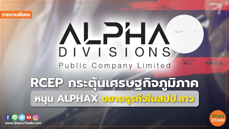 รายงานพิเศษ : RCEP กระตุ้นเศรษฐกิจภูมิภาค หนุน ALPHAX ขยายธุรกิจในสปป.ลาว | Share2Trade